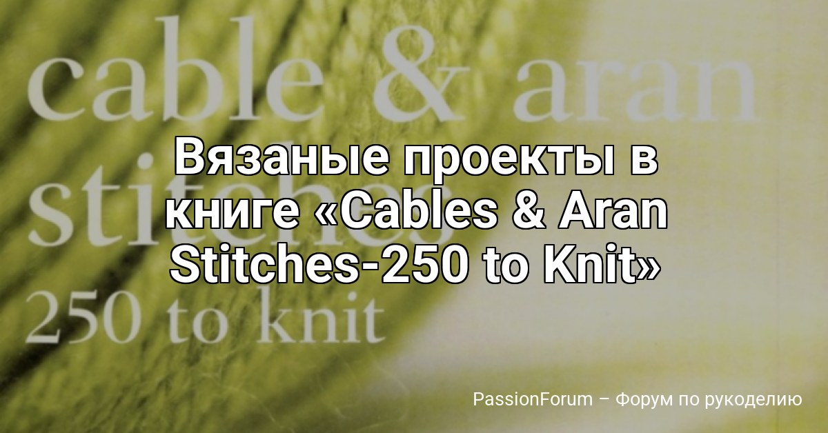 Вязаные проекты в книге «Cables & Aran Stitches-250 to Knit» | Журналы